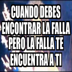 Meme Personalizado - cuando debes encontrar la falla pero la falla te ...