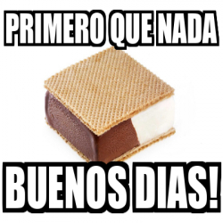 Meme Personalizado - PRIMERO QUE NADA BUENOS DIAS! - 33376984