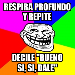 Meme Troll - RESPIRA PROFUNDO Y REPITE DECILE "BUENO SI, SI, DALE ...