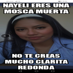 Meme Personalizado - Nayeli eres una mosca muerta No te creas mucho ...