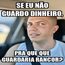 Meme Personalizado - se eu não guardo dinheiro, pra que que guardaria ...