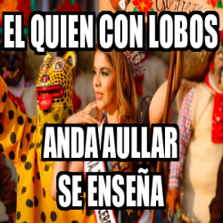 Meme Personalizado - El quien con lobos Anda aullar se enseña - 33380900