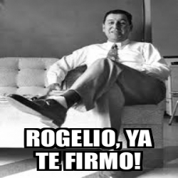 Meme Personalizado - Rogelio, ya te firmo! - 33380907