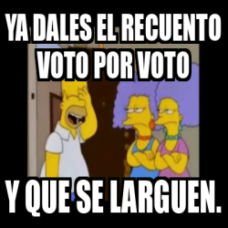 Meme Personalizado - ya dales el recuento voto por voto y que se ...