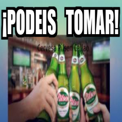 Meme Personalizado - ¡PODEIS TOMAR! - 33382097