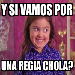 Meme Personalizado - Y si vamos por una regia chola? - 33382781