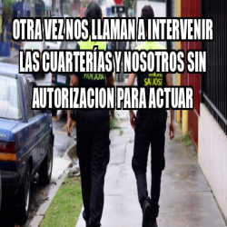 Meme Personalizado - Otra vez nos llaman a intervenir las cuarterías y ...