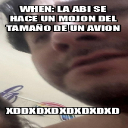 Meme Personalizado - WHEN: LA ABI SE HACE UN MOJON DEL TAMAÑO DE UN ...