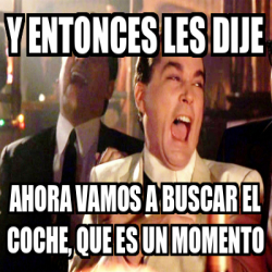Meme Personalizado - Y entonces les dije Ahora vamos a buscar el coche ...