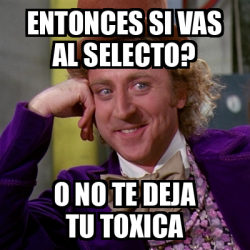 Meme Willy Wonka - Entonces si vas al selecto? O no te deja tu TOXICA ...