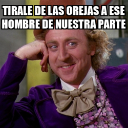 Meme Willy Wonka - Tirale de las orejas a ese hombre de nuestra parte ...