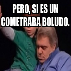 Meme Personalizado - Pero, si es un cometraba boludo. - 33387828