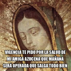 Meme Personalizado - Vigencia te pido por la salud de mi amiga azucena ...