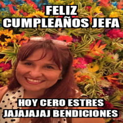 Meme Personalizado - feliz cumpleaños jefa hoy cero estres jajajajaj ...