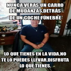 Meme Personalizado - NUNCA VERAS UN CARRO DE MUDANZAS,DETRÁS DE UN ...
