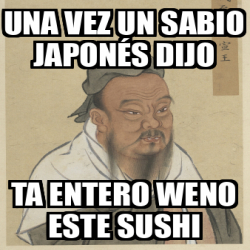 Meme Personalizado - UNA VEZ UN SABIO JAPONÉS DIJO TA ENTERO WENO ESTE ...