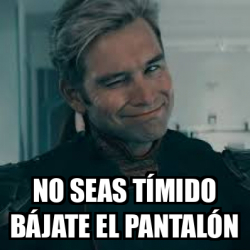Meme Personalizado - No Seas Tímido Bájate El Pantalón - 33390273