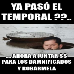 Meme Personalizado - Ya pasó el temporal ??.. …. Ahora a juntar $$ para ...