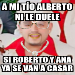 Meme Personalizado - A mi tío Alberto ni le duele Si Roberto y Ana ya ...