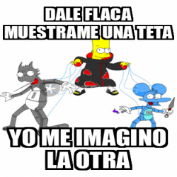 Meme Personalizado - Dale flaca muestrame una teta Yo me imagino la ...