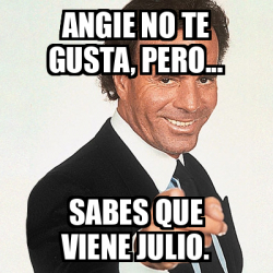 Meme Julio Iglesias - Angie no te gusta, pero... Sabes que viene Julio ...