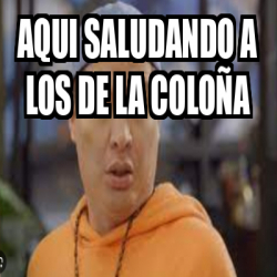 Meme Personalizado - Aqui saludando a los de la coloña - 33393616