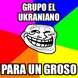 Meme Troll - GRUPO EL UKRANIANO PARA UN GROSO - 33394748