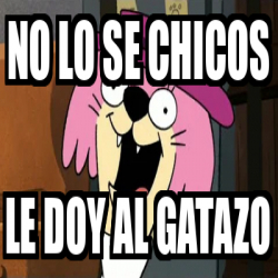 Meme Personalizado - NO LO SE CHICOS le doy al gatazo - 33394955