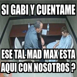 Meme Personalizado - si gabi y cuentame ese tal mad max esta aqui con ...