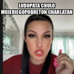 Meme Personalizado - LUDOPATA CHULO MUJERIEGOPOBRETON CHARLATAN - 33397056