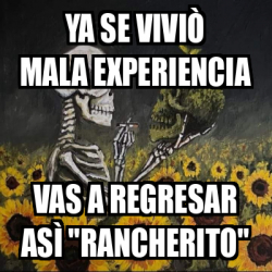 Meme Personalizado - YA SE VIVIÒ MALA EXPERIENCIA VAS A REGRESAR ASÌ ...