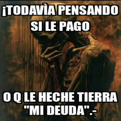 Meme Personalizado - ¡TODAVÌA PENSANDO SI LE PAGO O Q LE HECHE TIERRA ...