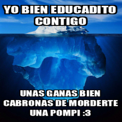 Meme Personalizado - Yo bien educadito contigo Unas ganas bien cabronas ...