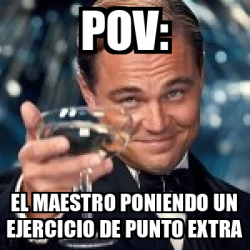 Meme Personalizado - Pov: El maestro poniendo un ejercicio de punto ...