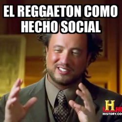 Meme Ancient Aliens - el rEGGAETON COMO HECHO SOCIAL - 33048610