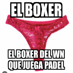 Meme Personalizado - EL BOXER EL BOXER DEL WN QUE JUEGA PADEL - 33048796