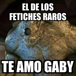 Meme Personalizado - El de los fetiches raros Te amo Gaby - 33049175