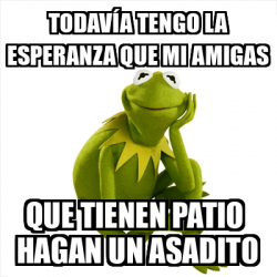 Meme Kermit the frog - Todavía tengo la esperanza que mi amigas Que ...