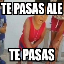 Meme Personalizado - Te pasas ale te pasas - 33049428