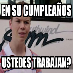 Meme Personalizado - en su cumpleaños ustedes trabajan? - 33049431