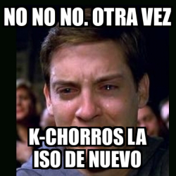 Meme crying peter parker - No no no. otra vez K-chorros la iso de nuevo ...