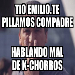Meme Personalizado - Tio emilio.Te pillamos compadre Hablando mal de k ...