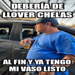 Meme Personalizado - Debería de llover chelas Al fin y ya tengo mi vaso ...