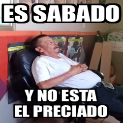 Meme Personalizado - ES SABADO Y NO ESTA EL PRECIADO - 33401668