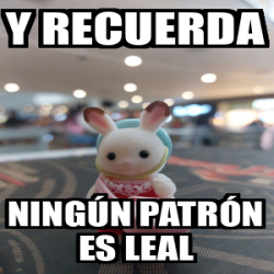 Meme Personalizado - Y recuerda ningún patrón es leal - 33402139
