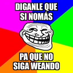 Meme Troll - Diganle que si nomás pa que no siga weando - 33402379