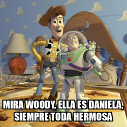 Meme Personalizado - MIRA WOODY, ELLA ES DANIELA, SIEMPRE TODA HERMOSA ...