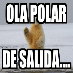 Meme Personalizado - ola polar de salida.... - 33402760
