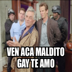 Meme Personalizado - Ven aca Maldito gay te amo - 33404604