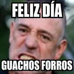 Meme Personalizado - Feliz día Guachos forros - 33404632
